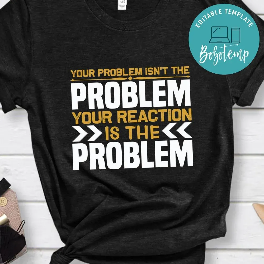 Your Problem isn't the problem, your reaction is the problem shirt ...